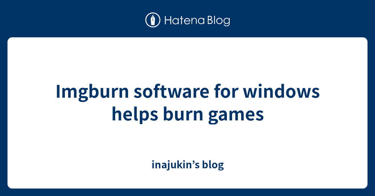 Imgburn software for windows helps burn games - inajukin’s blog