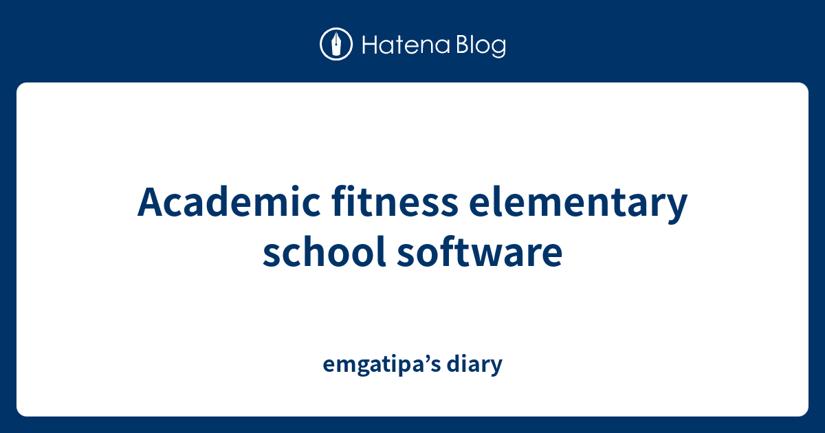 Academic fitness elementary school software - emgatipa’s diary