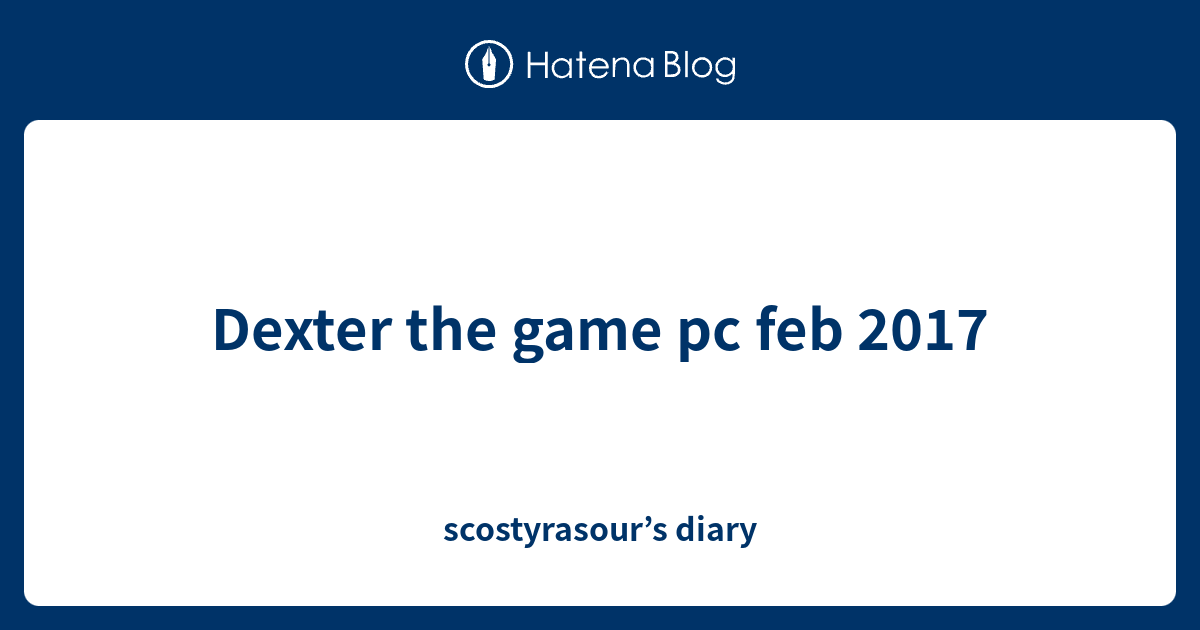Dexter the game pc feb 2017 - scostyrasour’s diary