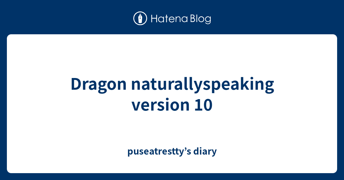 Dragon naturallyspeaking version 10 - puseatrestty’s diary