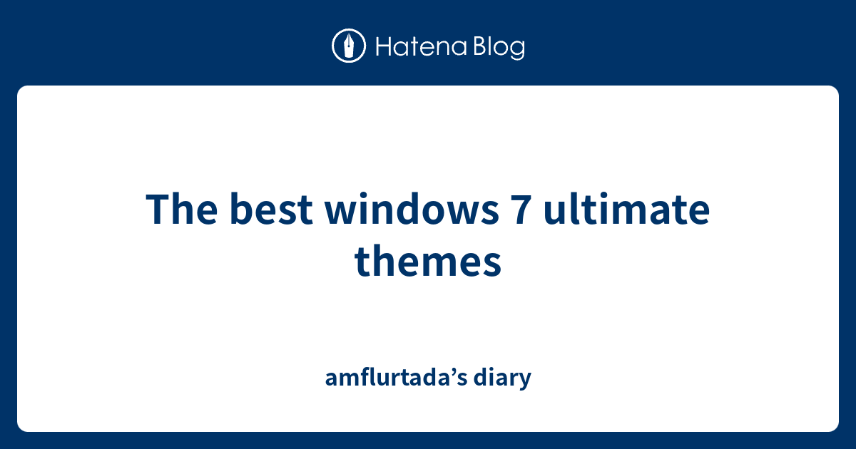 The best windows 7 ultimate themes - amflurtada’s diary