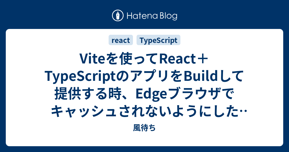 Viteを使ってReact＋TypeScriptのアプリをBuildして提供する時、Edgeブラウザでキャッシュされないようにした方法。 - 風待ち
