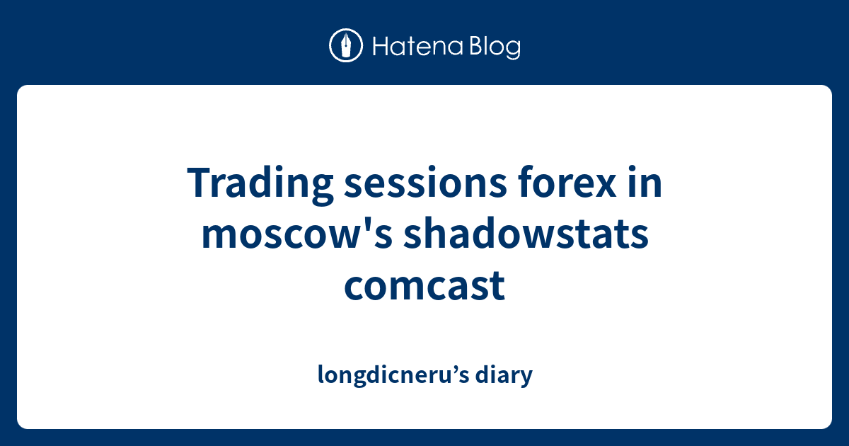 Trading sessions forex in moscow's shadowstats comcast - longdicneru’s ...