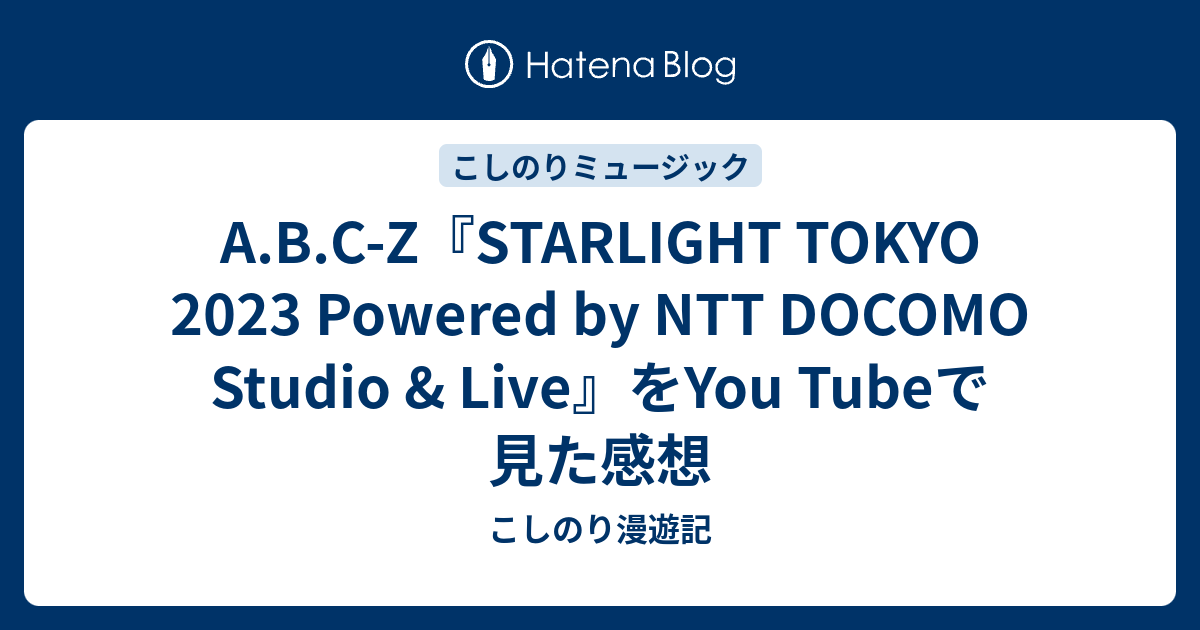 A.B.C-Z『STARLIGHT TOKYO 2023 Powered by NTT DOCOMO Studio & Live』をYou Tubeで見た感想 - こしのり漫遊記