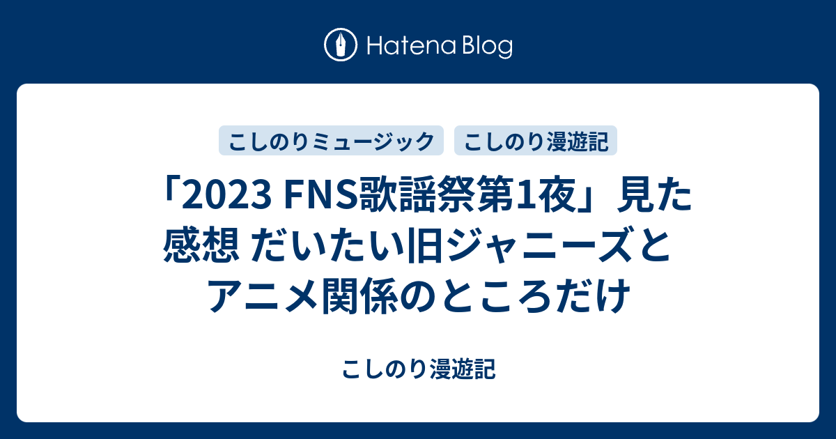 「2023 FNS歌謡祭第1夜」見た感想 だいたい旧ジャニーズとアニメ関係のところだけ - こしのり漫遊記