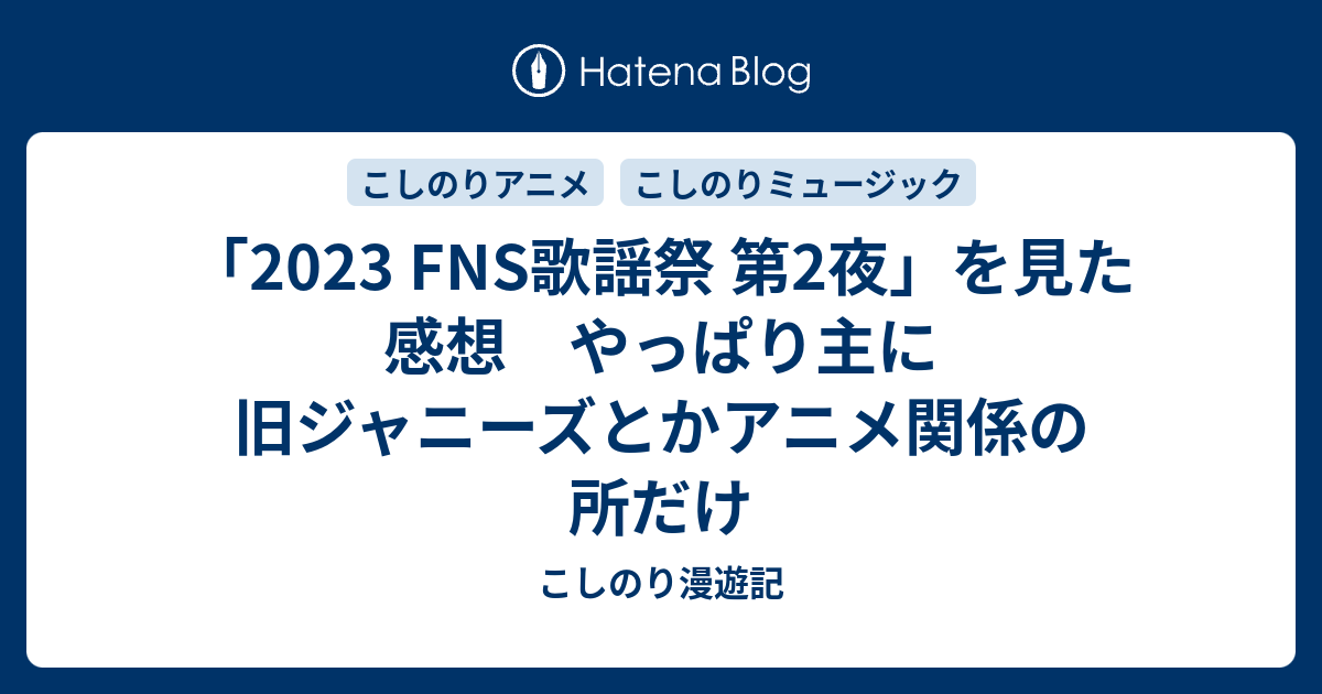 「2023 FNS歌謡祭 第2夜」を見た感想 やっぱり主に旧ジャニーズとかアニメ関係の所だけ - こしのり漫遊記