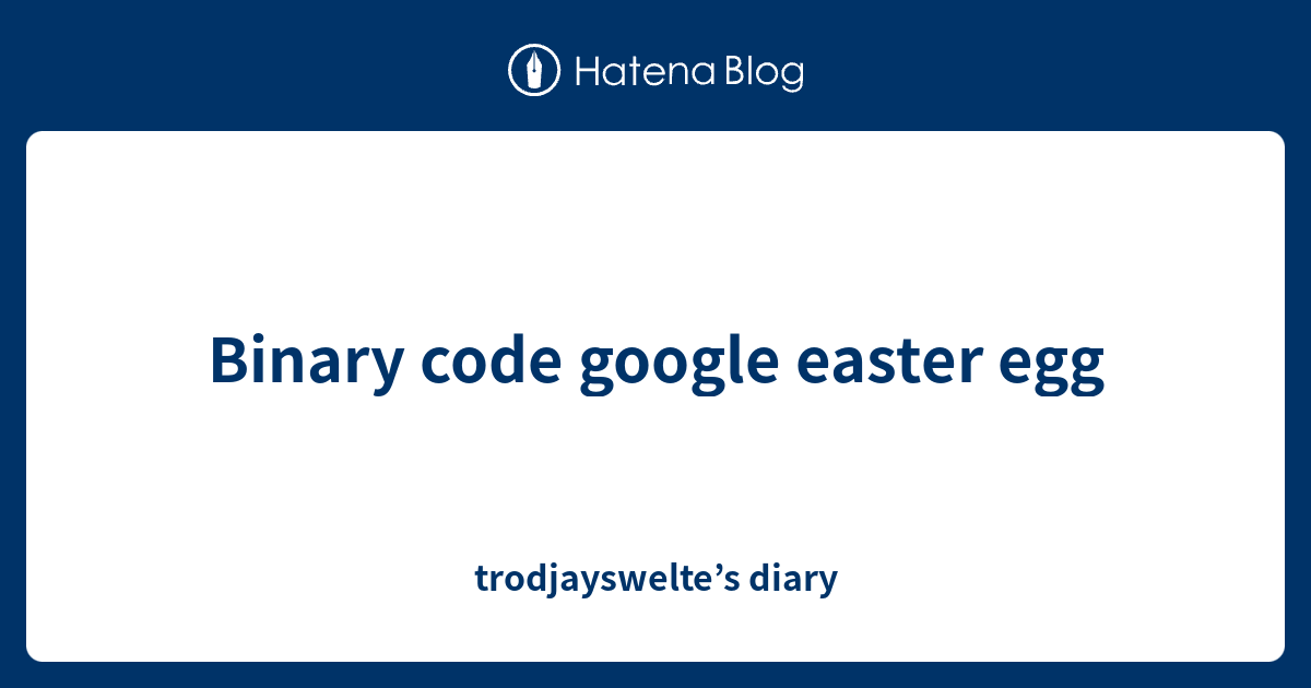 Binary code google easter egg - trodjayswelte’s diary