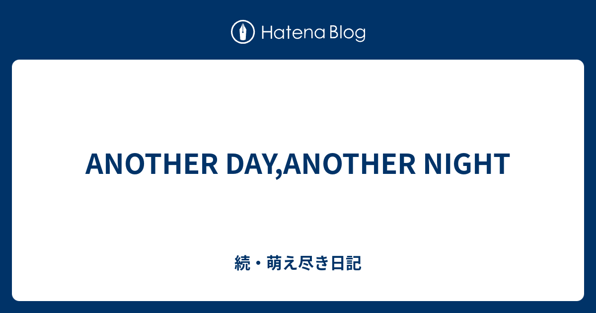 ANOTHER DAY,ANOTHER NIGHT - 続・萌え尽き日記