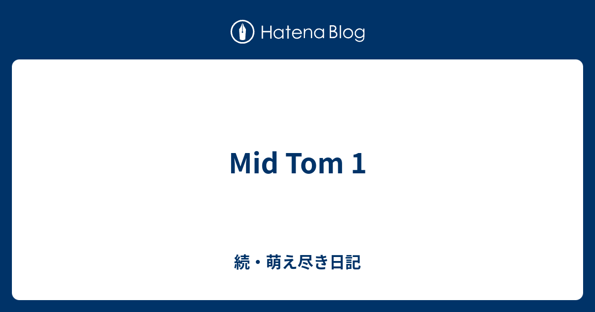 Mid Tom 1 - 続・萌え尽き日記