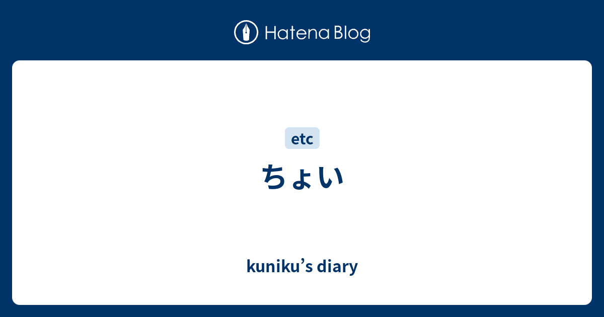 ちょい - kuniku’s diary