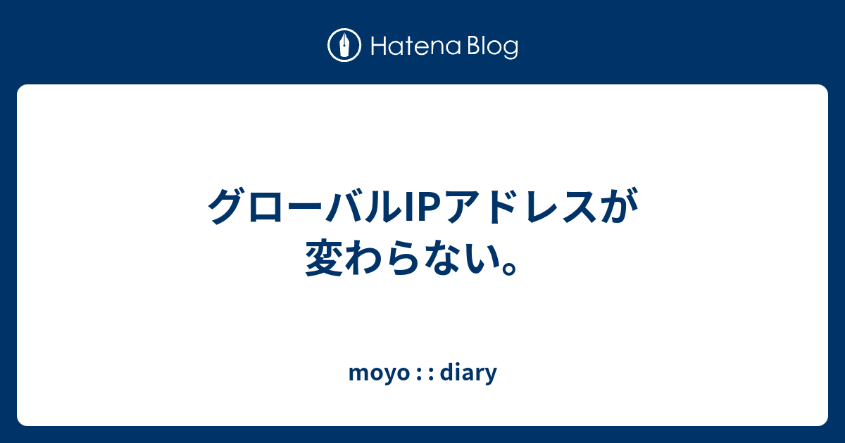 グローバルIPアドレスが変わらない。 - moyo : : diary