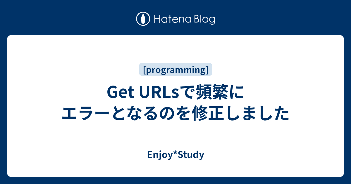Get URLsで頻繁にエラーとなるのを修正しました - Enjoy*Study