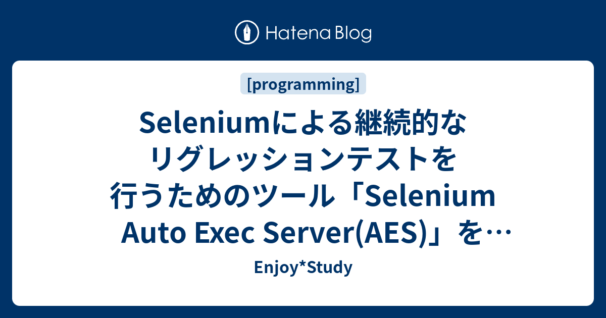 Seleniumによる継続的なリグレッションテストを行うためのツール「Selenium Auto Exec Server(AES)」を公開しました。 - Enjoy*Study