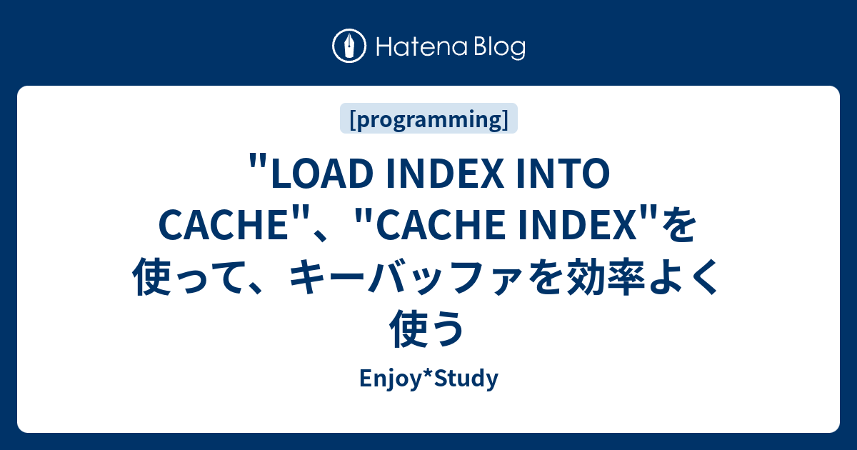 "LOAD INDEX INTO CACHE"、"CACHE INDEX"を使って、キーバッファを効率よく使う - Enjoy*Study