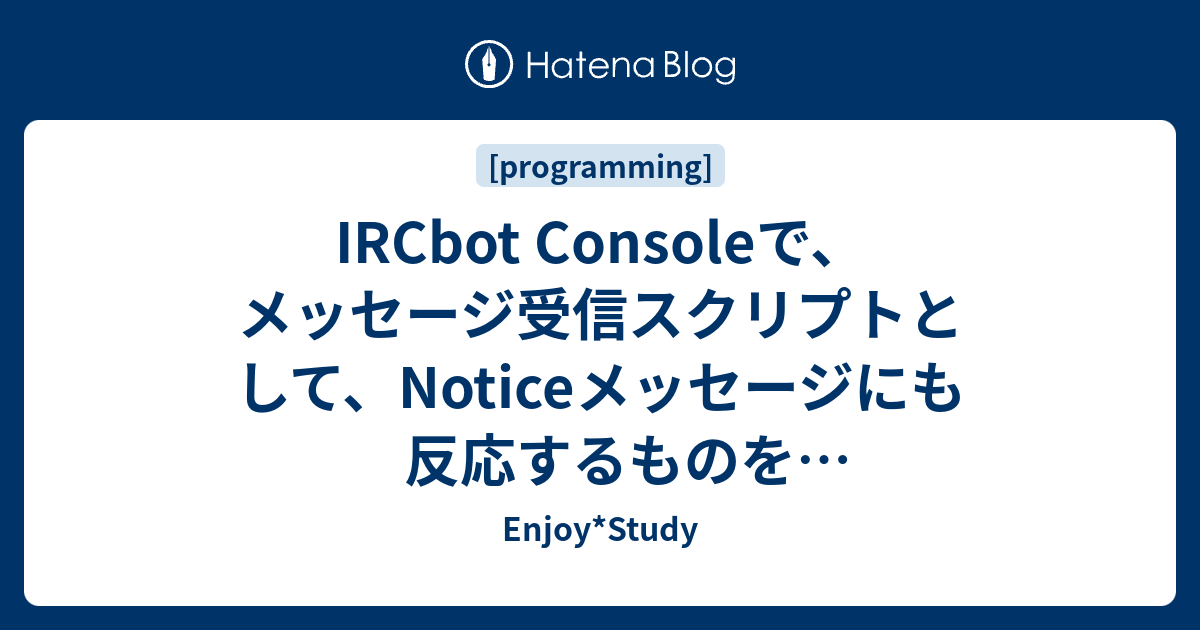 IRCbot Consoleで、メッセージ受信スクリプトとして、Noticeメッセージにも反応するものを暫定リリースしました - Enjoy*Study