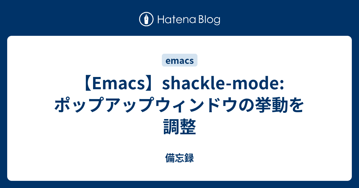 【Emacs】shackle-mode: ポップアップウィンドウの挙動を調整 - 備忘録