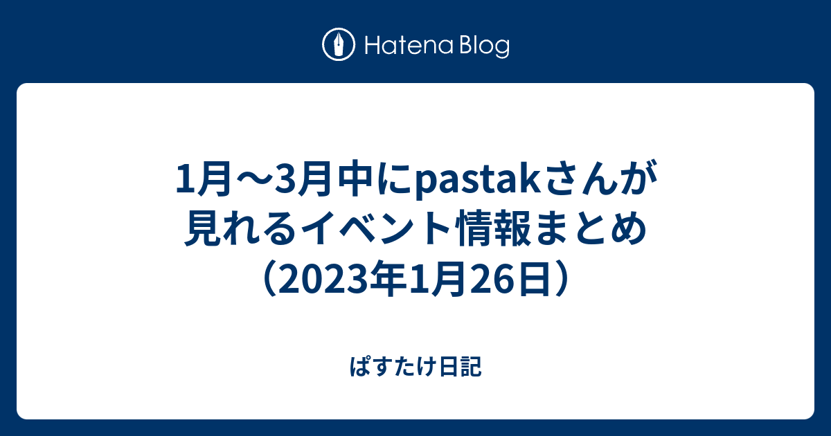 1月〜3月中にpastakさんが見れるイベント情報まとめ（2023年1月26日） - ぱすたけ日記