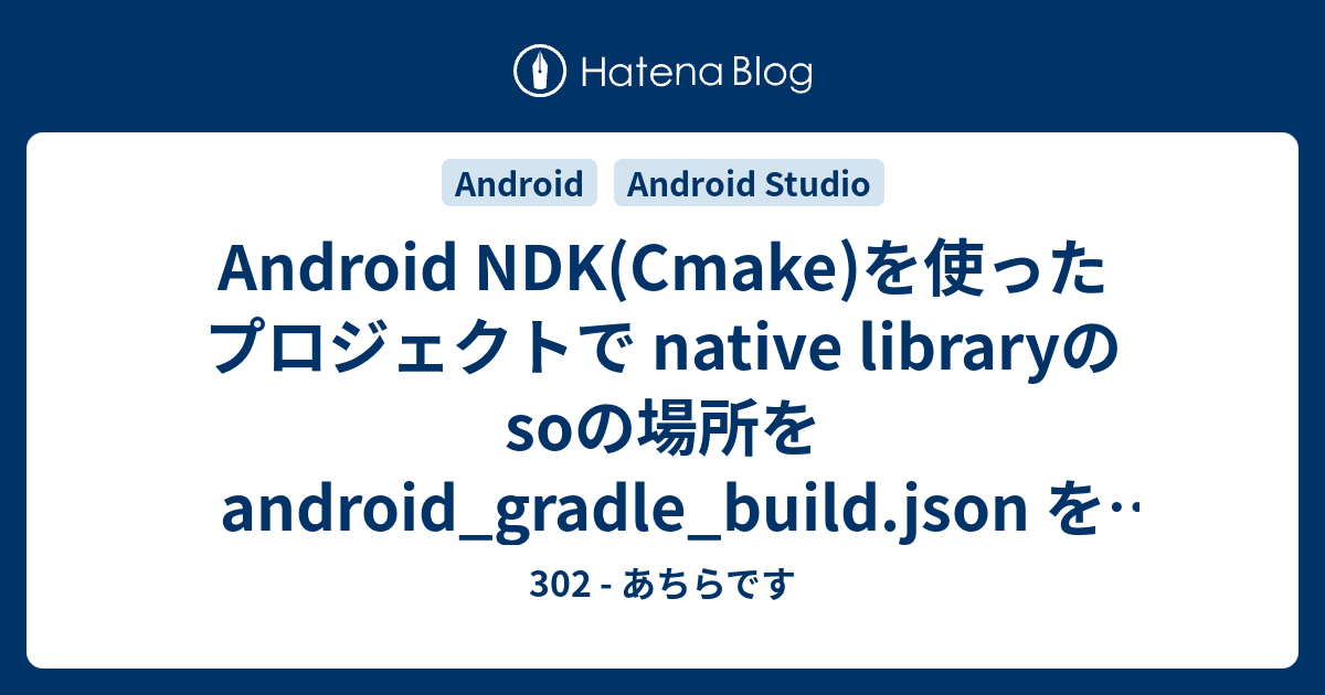 Android NDK(Cmake)を使ったプロジェクトで native libraryのsoの場所を android_gradle_build.json を使って探す - 302 - あちらです