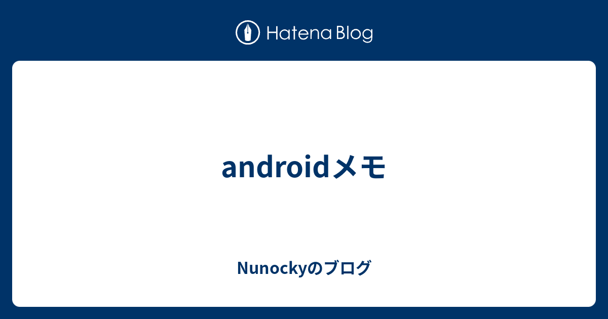 androidメモ - Nunockyのブログ