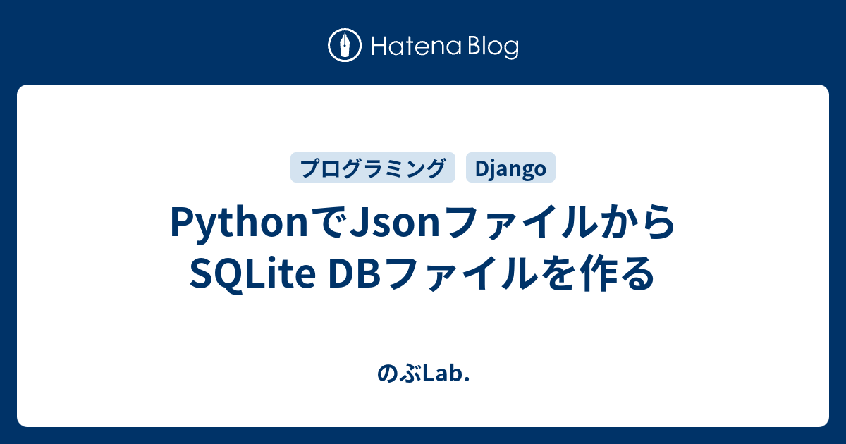 PythonでJsonファイルからSQLite DBファイルを作る - のぶLab.