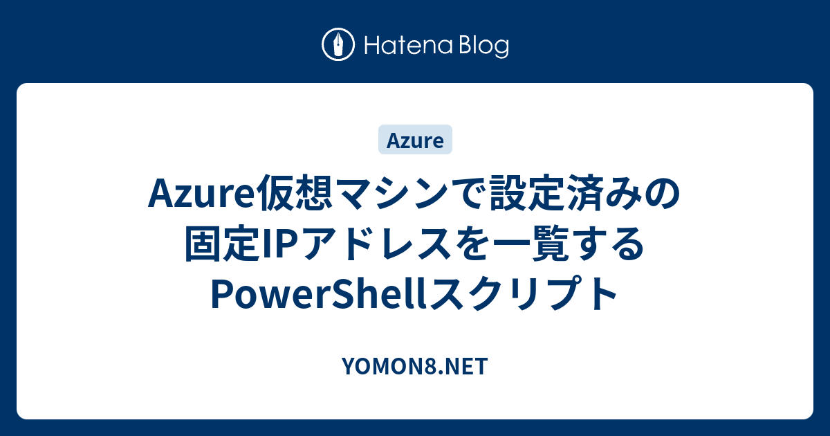 Azure仮想マシンで設定済みの固定IPアドレスを一覧するPowerShellスクリプト - YOMON8.NET