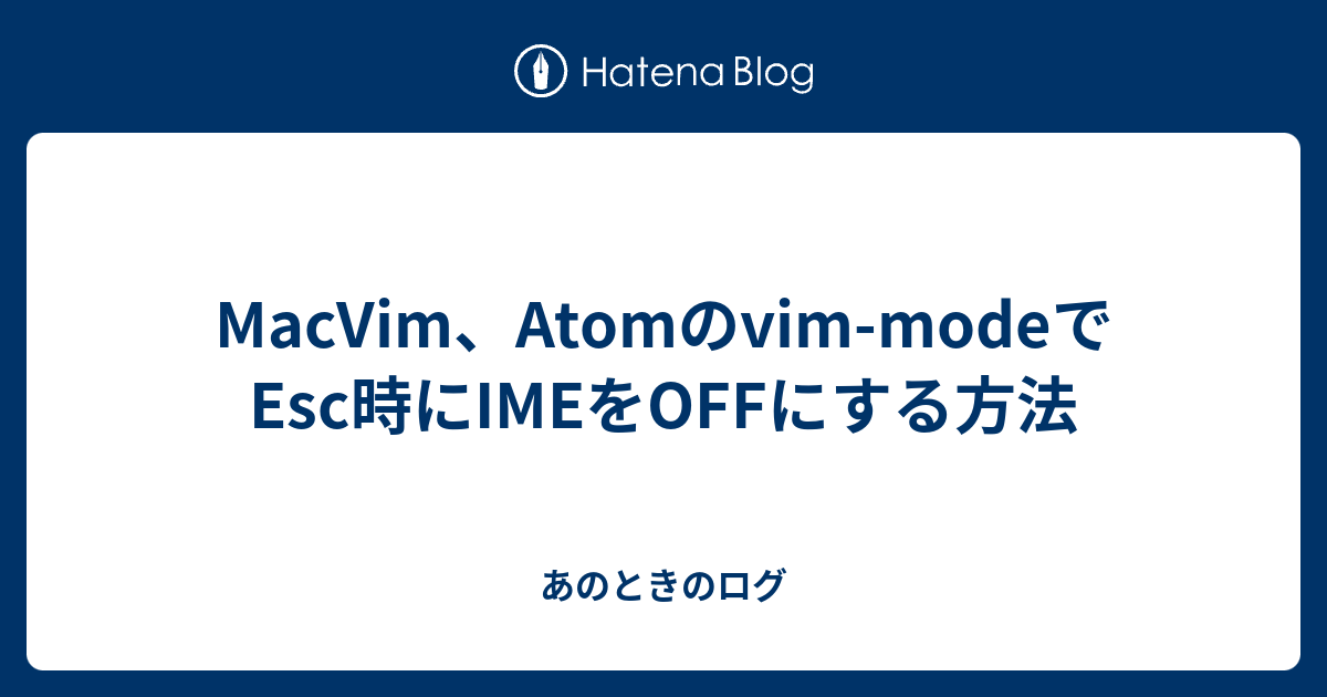 MacVim、Atomのvim-modeでEsc時にIMEをOFFにする方法 - あのときのログ