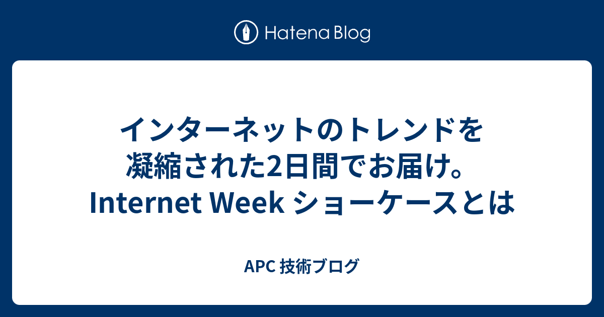 インターネットのトレンドを凝縮された2日間でお届け。Internet Week ショーケースとは - APC 技術ブログ