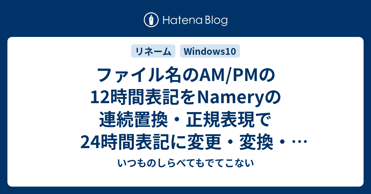 ファイル名のAM/PMの12時間表記をNameryの連続置換・正規表現で24時間表記に変更・変換・置換する方法。 - いつものしらべてもでてこない