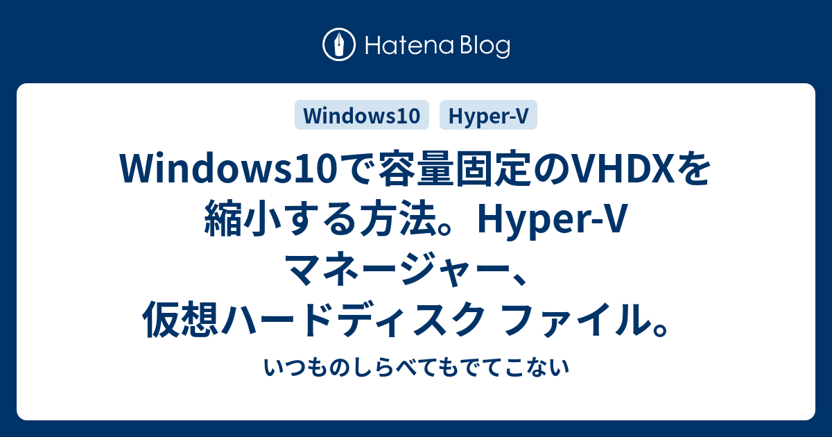 Windows10で容量固定のVHDXを縮小する方法。Hyper-V マネージャー、仮想ハードディスク ファイル。 - いつものしらべてもでてこない