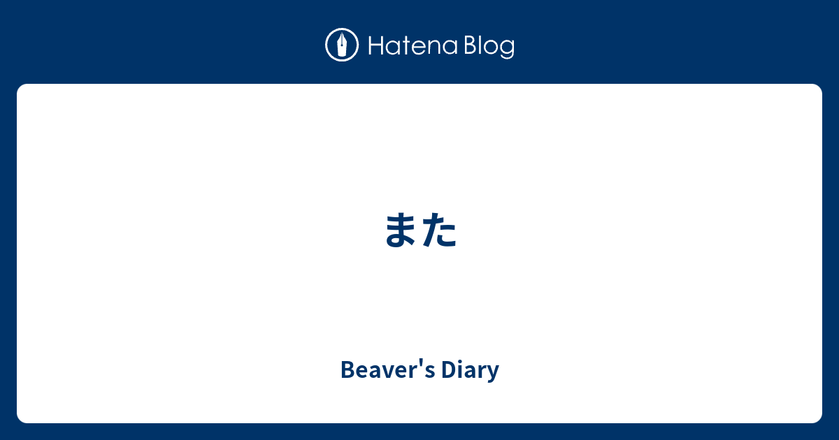 また - Beaver's Diary