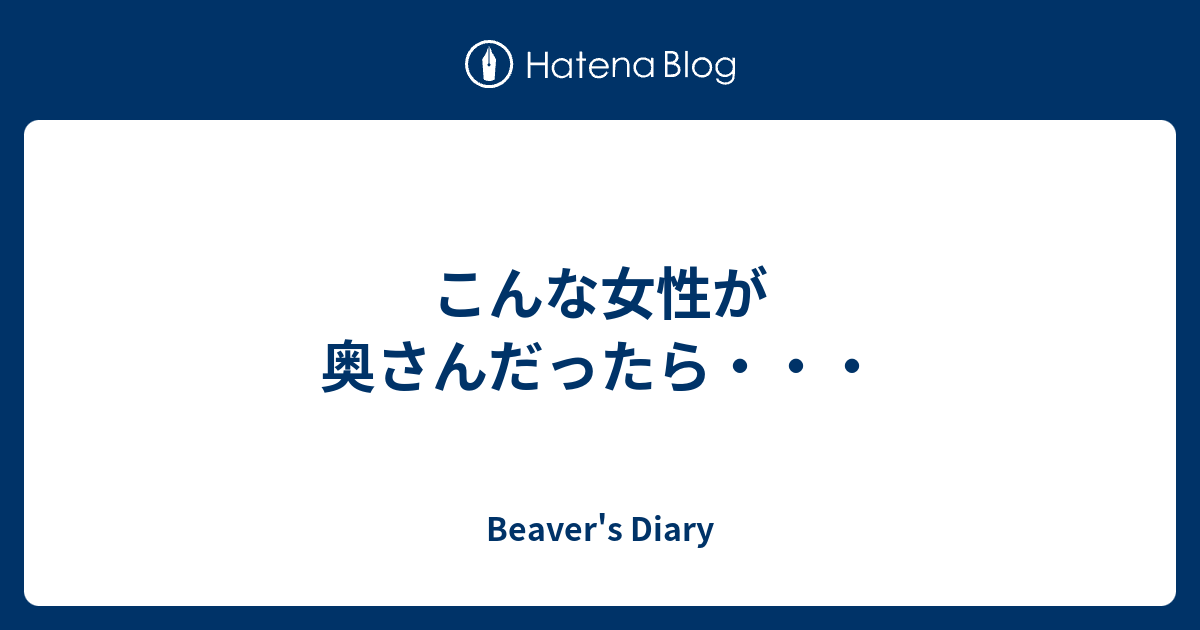 こんな女性が奥さんだったら・・・ - Beaver's Diary