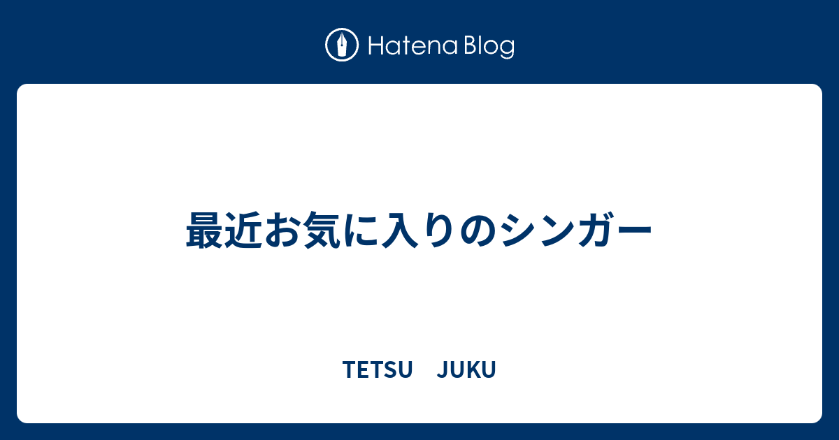 最近お気に入りのシンガー - TETSU JUKU