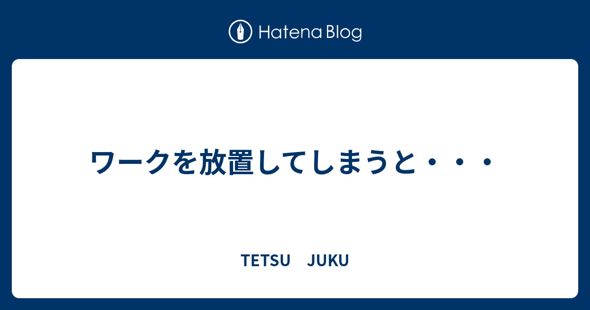 ワークを放置してしまうと・・・ - TETSU JUKU