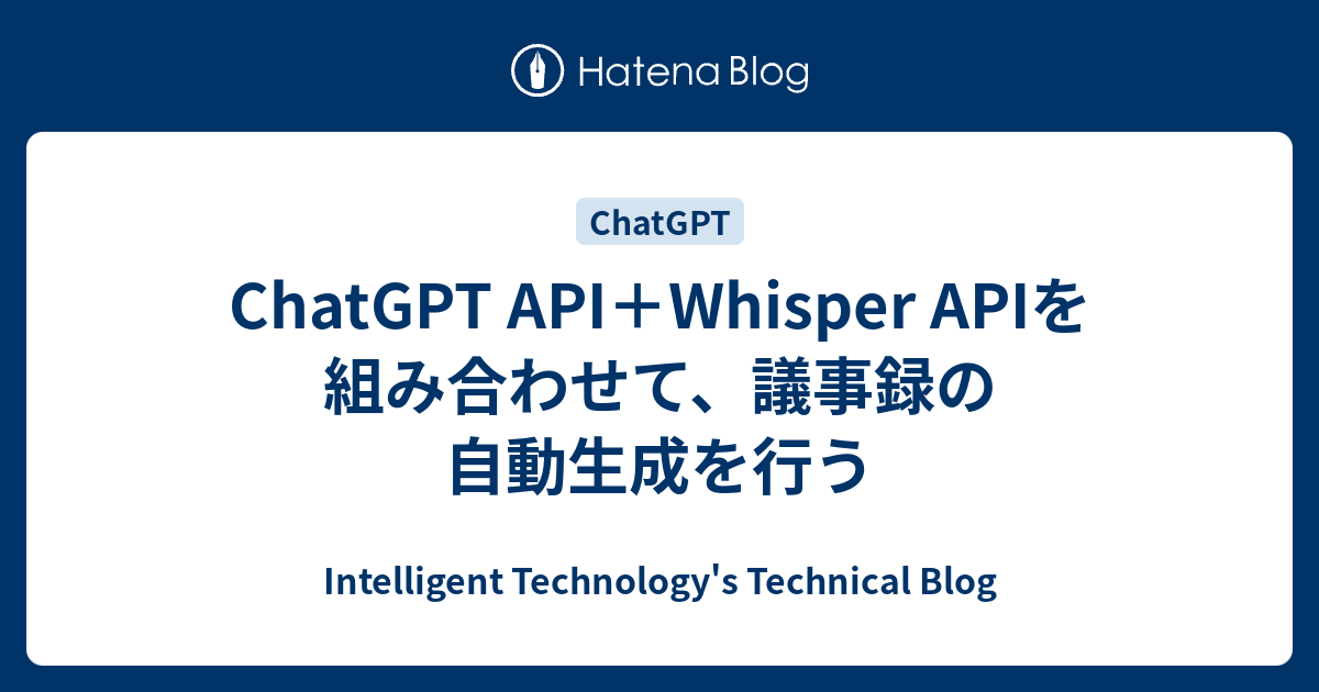 ChatGPT API＋Whisper APIを組み合わせて、議事録の自動生成を行う - Intelligent Technology's Technical Blog