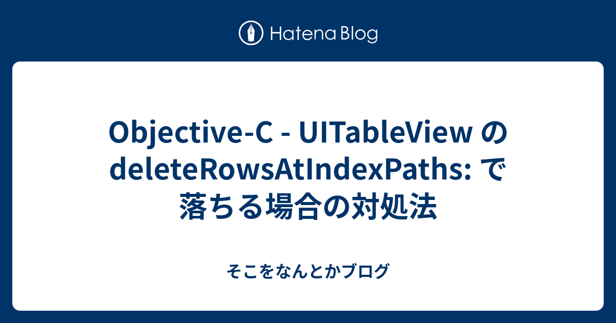 Objective-C - UITableView の deleteRowsAtIndexPaths: で落ちる場合の対処法 - そこをなんとかブログ