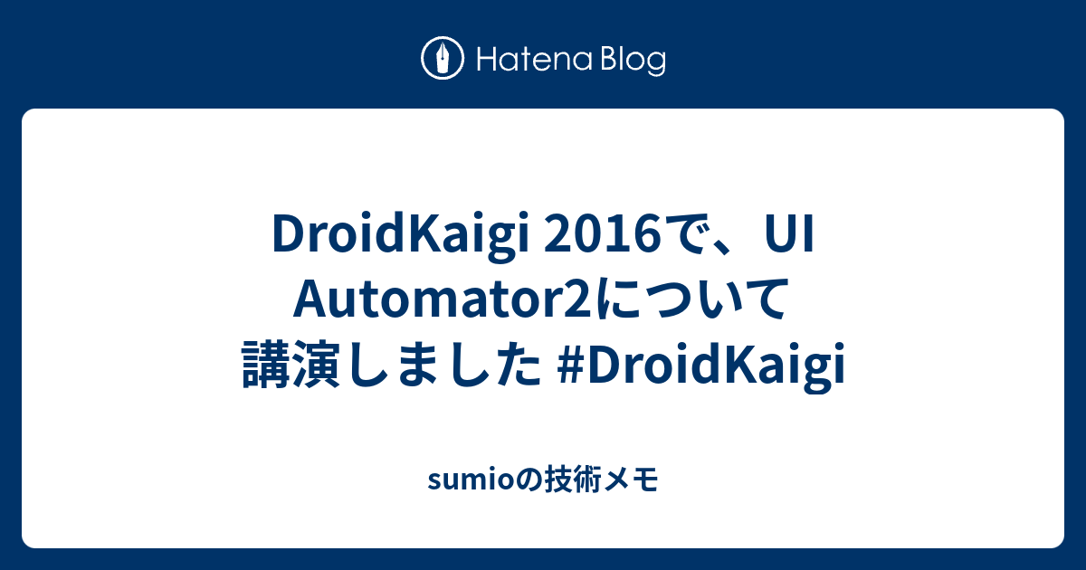 DroidKaigi 2016で、UI Automator2について講演しました #DroidKaigi - sumioの技術メモ