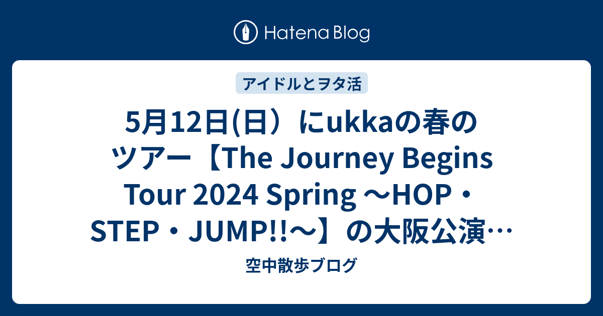 5月12日(日）にukkaの春のツアー【The Journey Begins Tour 2024 Spring ～HOP・STEP・JUMP!!～】の大阪公演に参戦しての感想その他ポスト集 ...