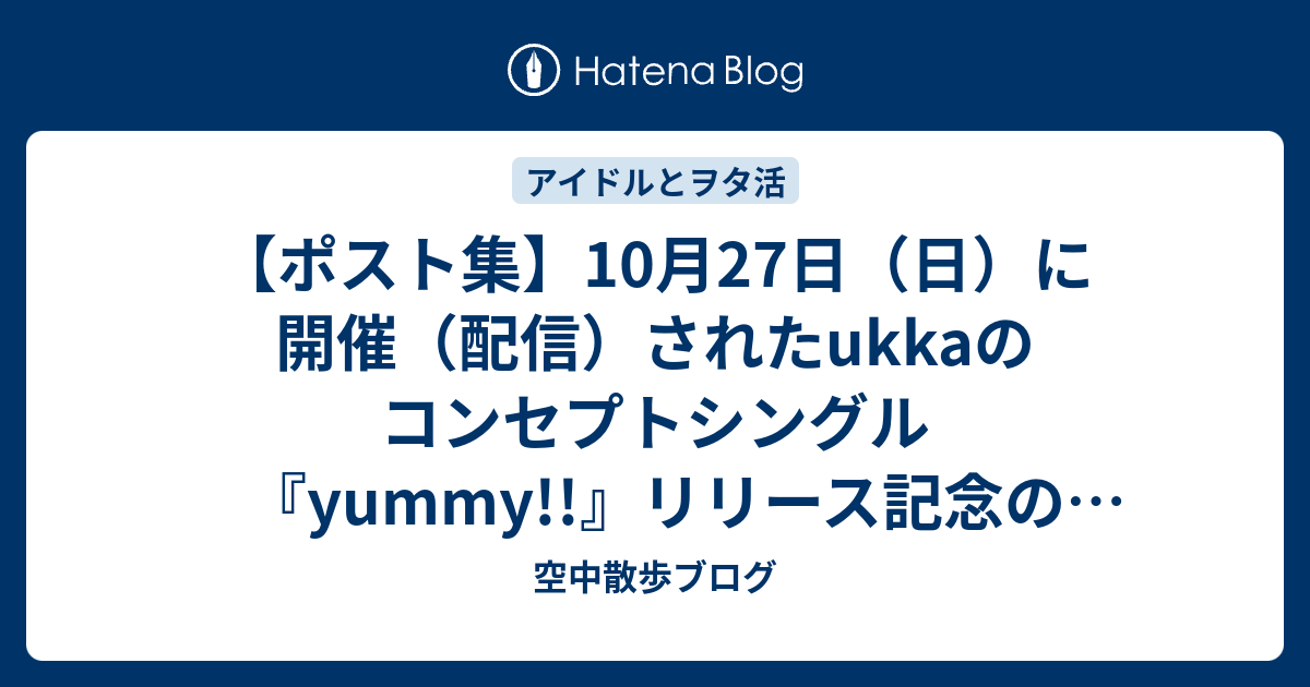 【ポスト集】10月27日（日）に開催（配信）されたukkaのコンセプトシングル『yummy!!』リリース記念のインターネットサイン会に参加した - 空中散歩ブログ