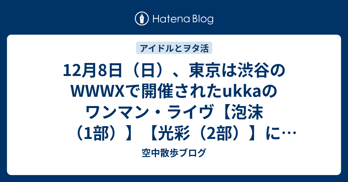 12月8日（日）、東京は渋谷のWWWXで開催されたukkaのワンマン・ライヴ【泡沫（1部）】【光彩（2部）】に参戦しての感想その他ポスト集 ...