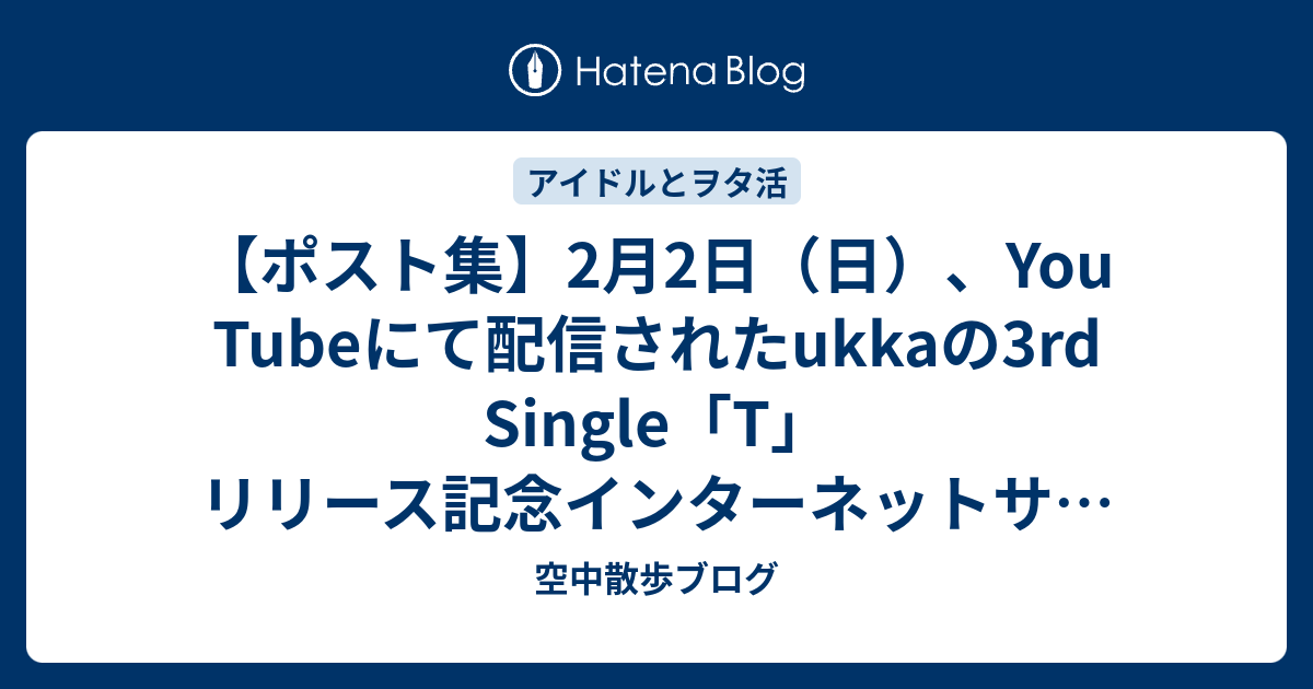 【ポスト集】2月2日（日）、You Tubeにて配信されたukkaの3rd Single「T」リリース記念インターネットサイン会に参加した - 空中散歩ブログ