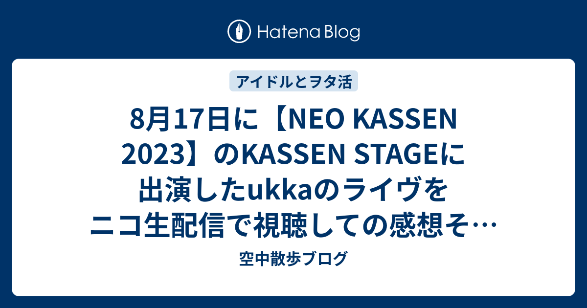 8月17日に【NEO KASSEN 2023】のKASSEN STAGEに出演したukkaのライヴをニコ生配信で視聴しての感想その他ツイート集 - 空中散歩ブログ