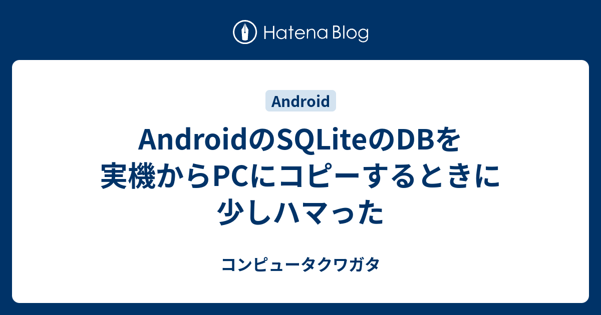 Androidのsqliteのdbを実機からpcにコピーするときに少しハマった コンピュータクワガタ 