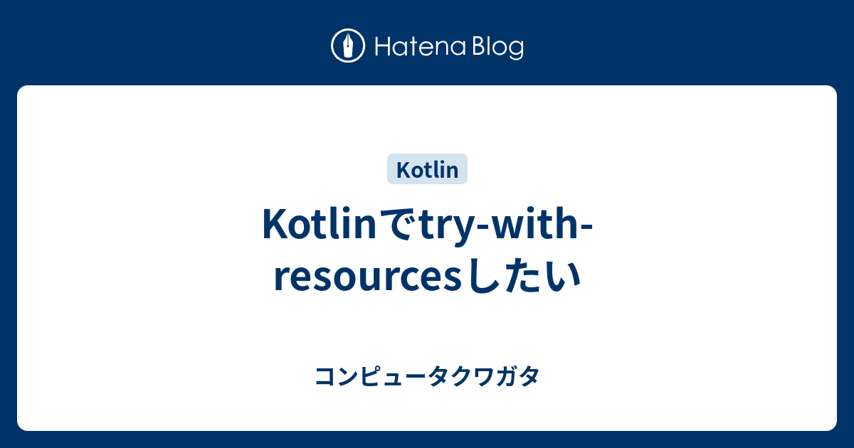 Kotlinでtry-with-resourcesしたい - コンピュータクワガタ
