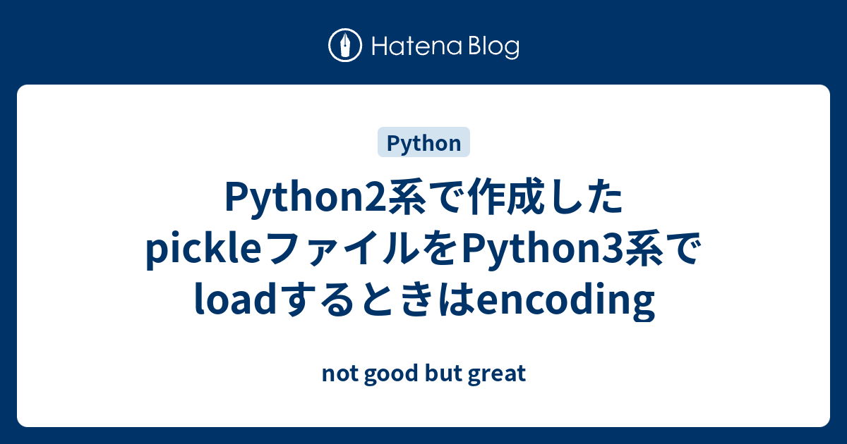 Python2系で作成したpickleファイルをPython3系でloadするときはencoding - not good but great