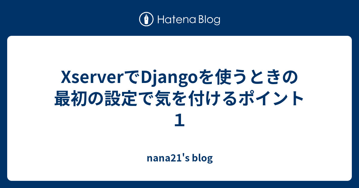 XserverでDjangoを使うときの最初の設定で気を付けるポイント1 - nana21's blog