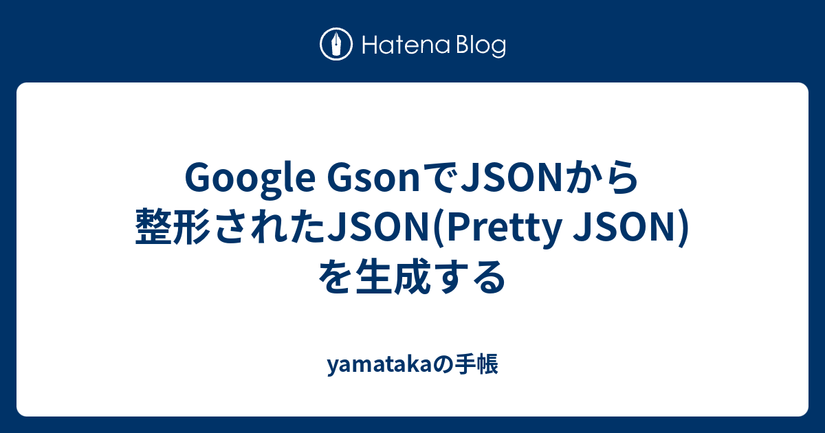 Google GsonでJSONから整形されたJSON(Pretty JSON)を生成する - yamatakaの手帳