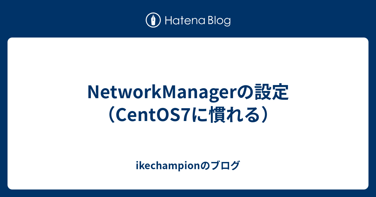 NetworkManagerの設定（CentOS7に慣れる） - ikechampionのブログ