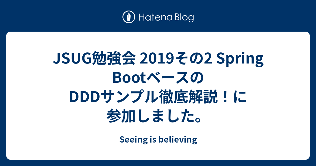 JSUG勉強会 2019その2 Spring BootベースのDDDサンプル徹底解説！に参加しました。 - Seeing is believing