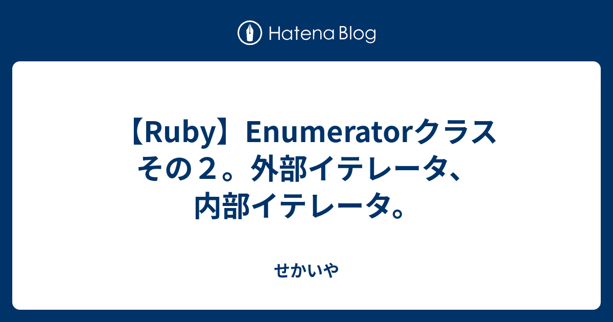 【Ruby】Enumeratorクラス その2。外部イテレータ、内部イテレータ。 - せかいや