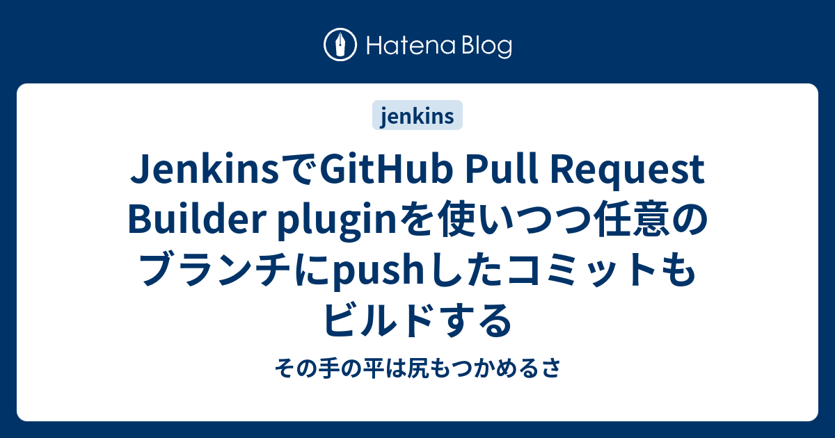 JenkinsでGitHub Pull Request Builder pluginを使いつつ任意のブランチにpushしたコミットもビルドする - その手の平は尻もつかめるさ